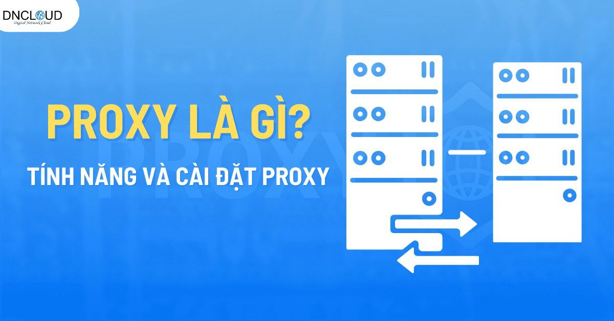 Proxy là gì? Tính năng nổi bật và cách cài đặt proxy miễn phí